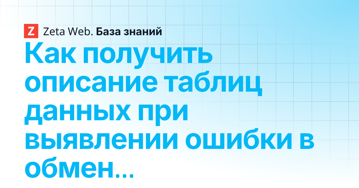 Как получить описание таблиц данных при выявлении ошибки в обмене? | Zeta Web. База знаний